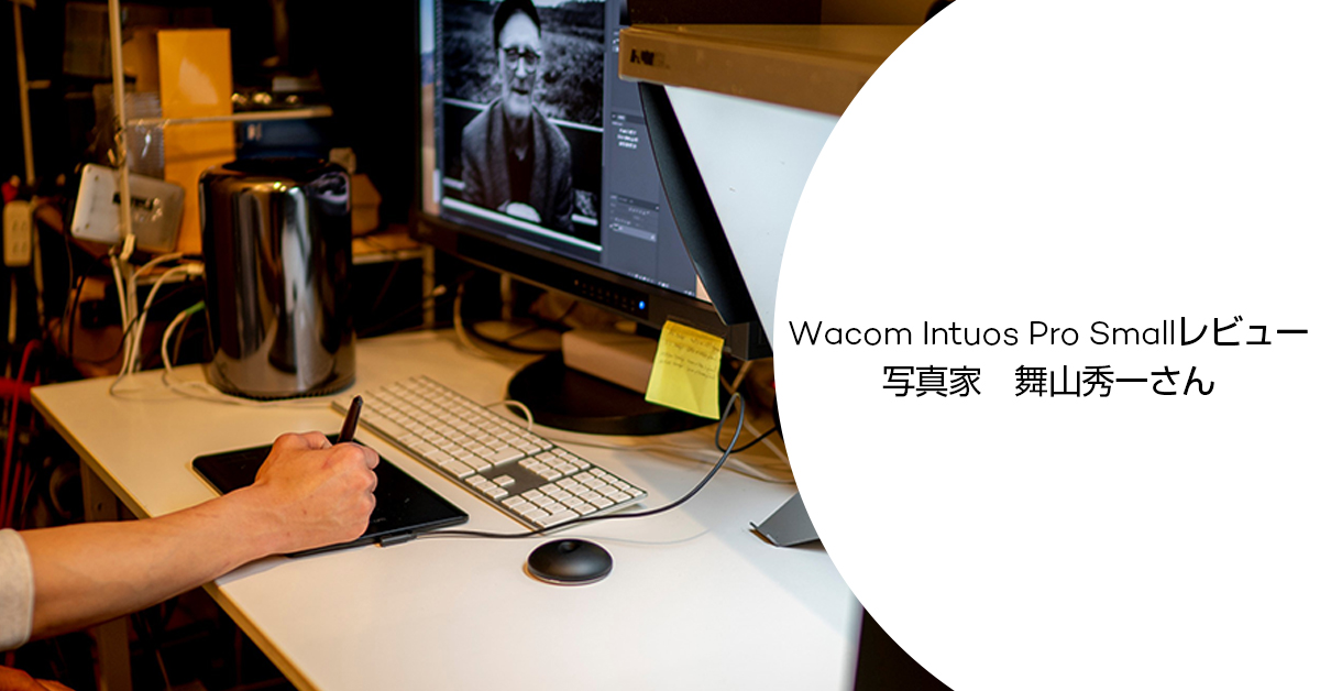 Wacom Intuos Pro Smallレビュー 写真家 舞山秀一 ｜ワコムタブレットサイト｜Wacom